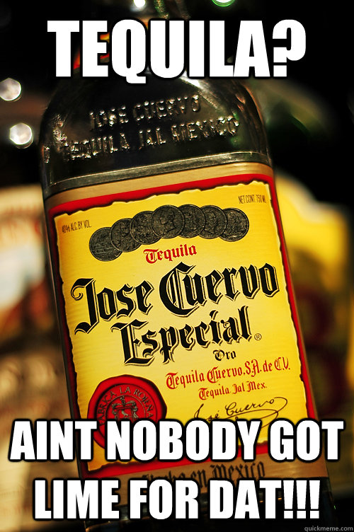 tequila? aint nobody got lime for dat!!! - Misc - quickmeme