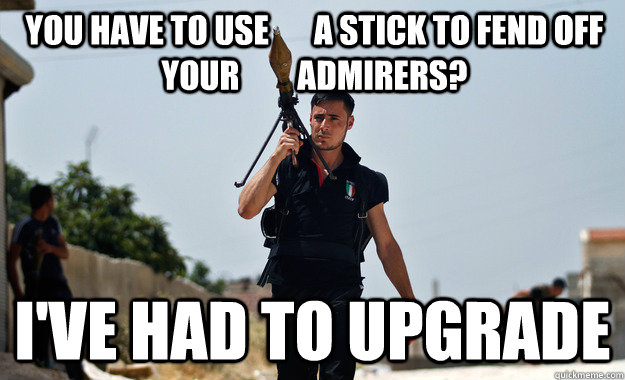 You have to use a stick to fend off your admirers? i've had to upgrade - Misc - quickmeme