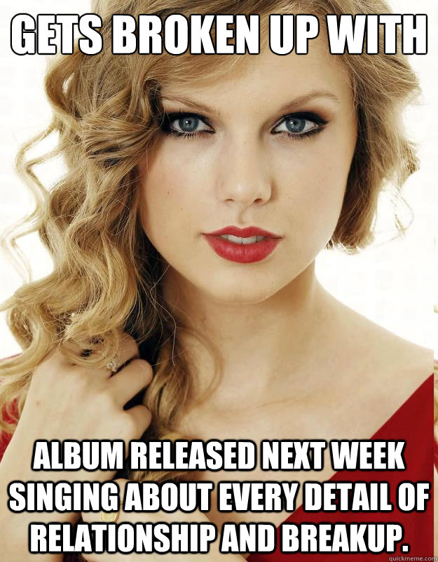 Gets broken up with Album released next week singing about every detail of relationship and ...