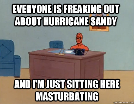 Everyone is freaking out about hurricane sandy And I'm just sitting here masturbating - Misc ...