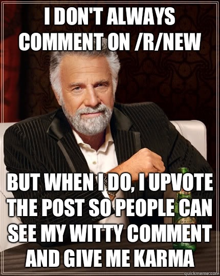 I don't always comment on /r/new but when I do, i upvote the post so people can see my witty ...