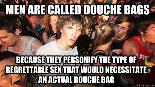 Men are called douche bags Because they personify the type of regrettable sex that would ...