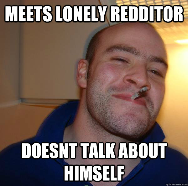 Meets lonely redditor doesnt talk about himself - Misc - quickmeme
