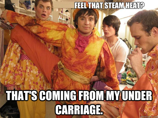 Feel that steam heat? That's coming from my under carriage. - steam heat - quickmeme