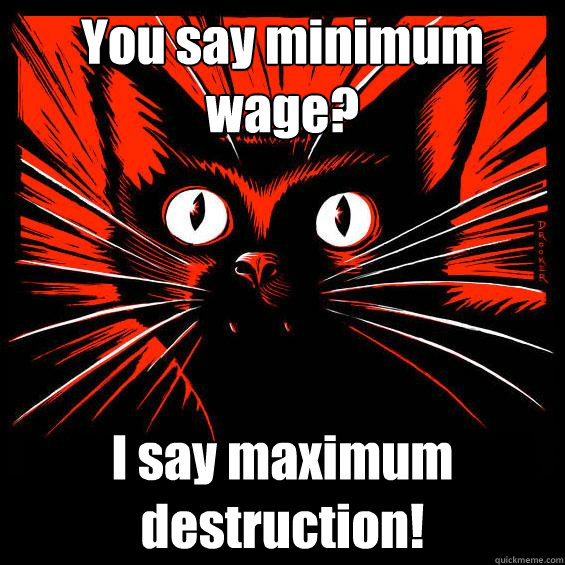 You say minimum wage? I say maximum destruction! - Sabocat - quickmeme
