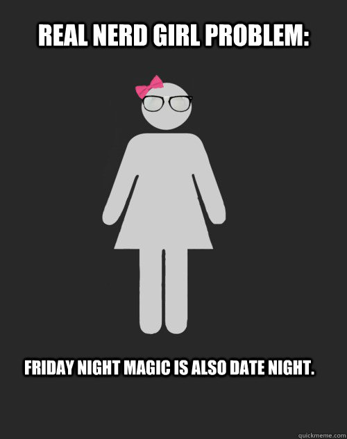 Real nerd Girl Problem: Friday night magic is also date night. - Real Nerd Girl Problem - quickmeme