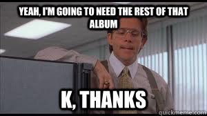 Yeah, I'm going to need the rest of that album k, thanks - Misc - quickmeme