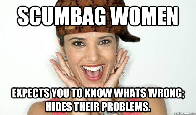 Scumbag women expects you to know whats wrong; hides their problems. - Misc - quickmeme