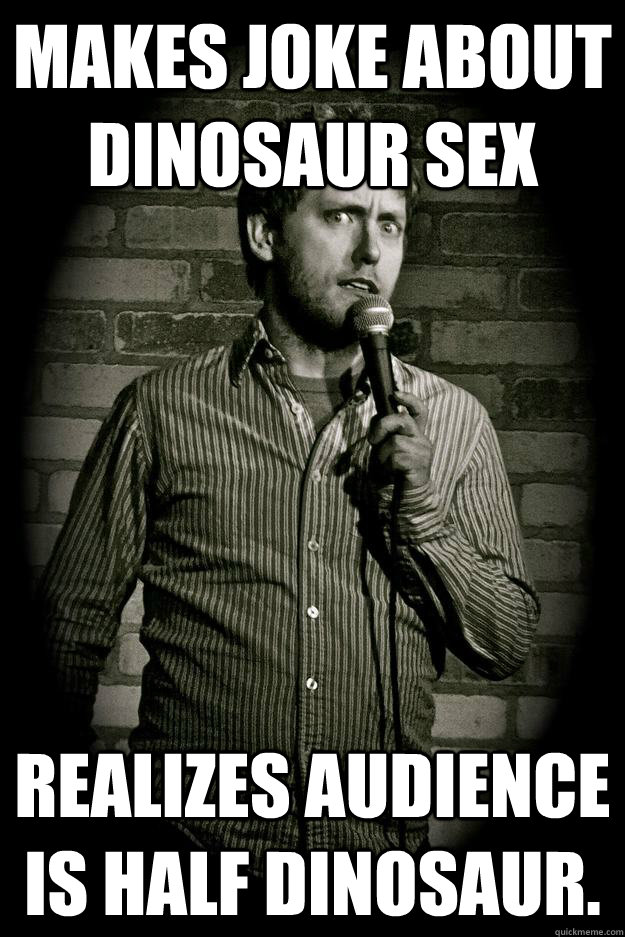 Makes joke about Dinosaur Sex Realizes audience is half dinosaur. - Misc - quickmeme