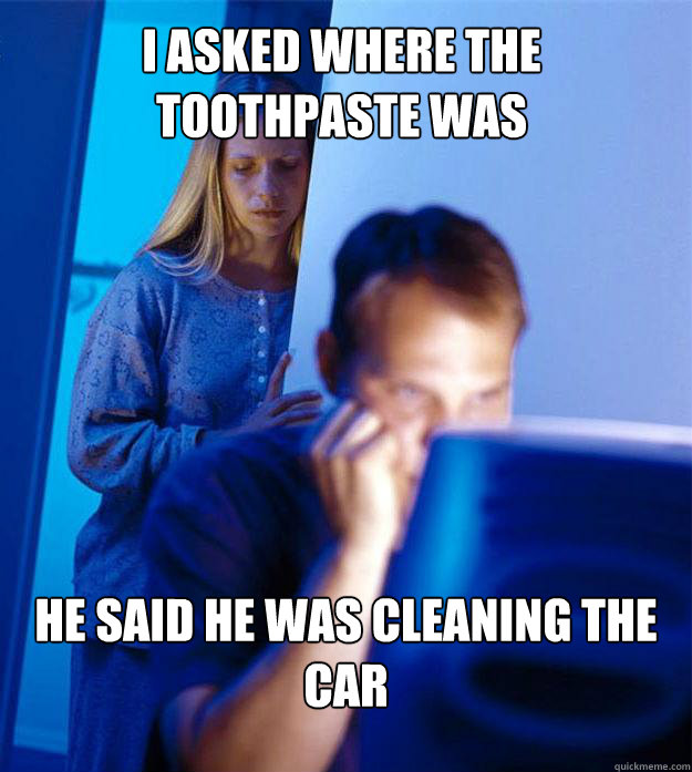 I asked where the toothpaste was he said he was cleaning the car - Redditors Wife - quickmeme
