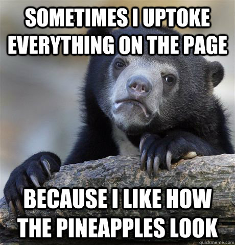 sometimes i uptoke everything on the page because i like how the pineapples look - Misc - quickmeme