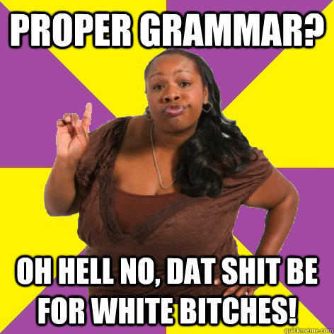 proper grammar? oh hell no, dat shit be for white bitches! - Misc - quickmeme