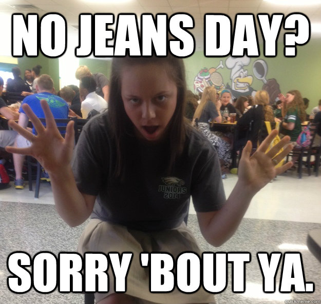 No jeans day? Sorry 'bout ya. - sorry bout ya - quickmeme