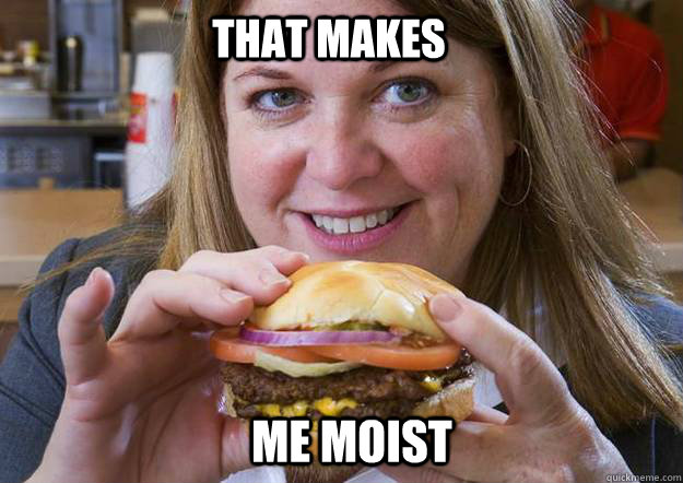 That makes me moist - Misc - quickmeme