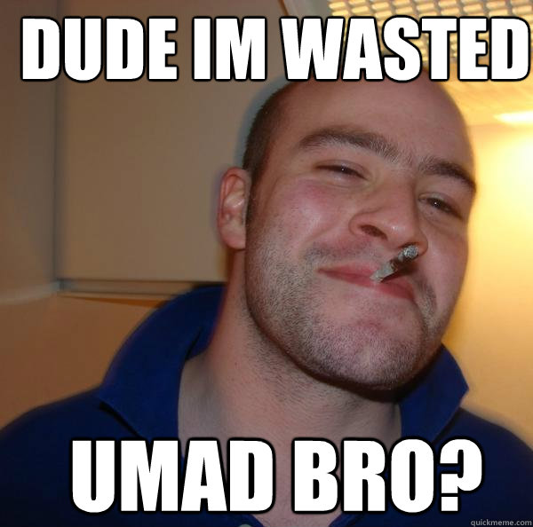 Dude im Wasted uMAD bro? - Misc - quickmeme