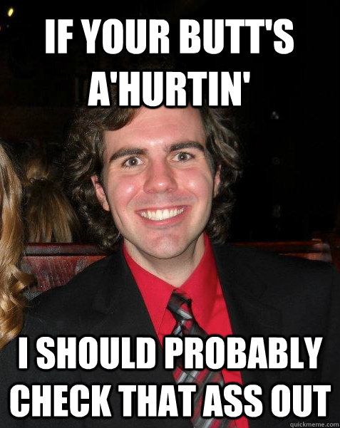 If your butt's a'hurtin' I should probably check that ass out - Anal Adept Clint - quickmeme