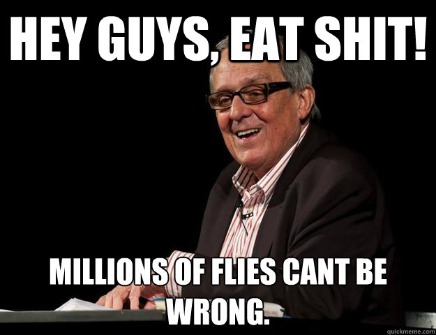 hey guys, eat shit! millions of flies can´t be wrong. - hildi - quickmeme