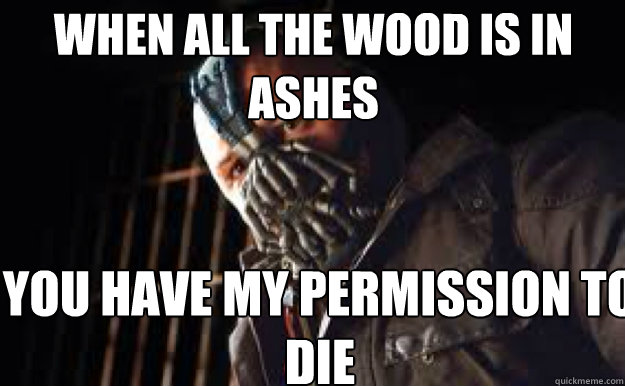 when all the wood is in ashes YOU HAVE MY PERMISSION to die - Banes Permission - quickmeme