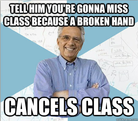 Tell him you're gonna miss class Because a broken hand Cancels class - Good guy professor ...