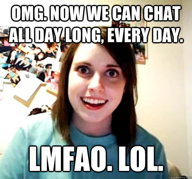 OMG. Now we can chat all day long, every day. LMFAO. LOL. - Misc - quickmeme
