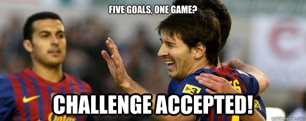 Five Goals, One game? Challenge Accepted! - Amazing Messi - quickmeme