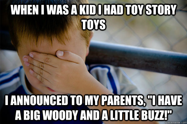 When I was a kid I had toy story toys I announced to my parents, "I have a big woody and a ...
