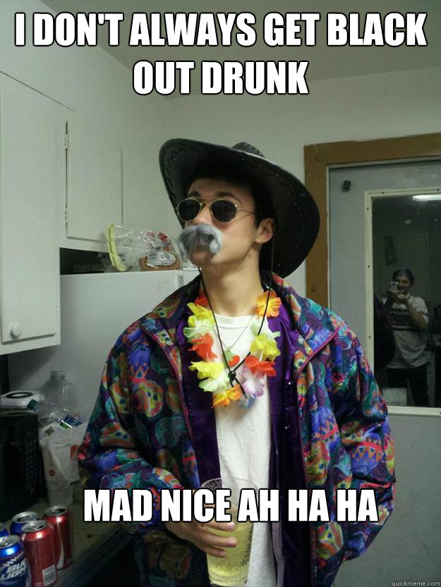 I don't always get black out drunk Mad nice ah ha ha - Misc - quickmeme