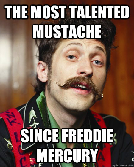 The most talented mustache Since Freddie Mercury - Misc - quickmeme