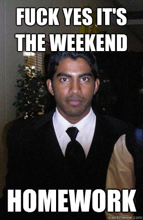 fuck yes it's the weekend homework - akhil - quickmeme