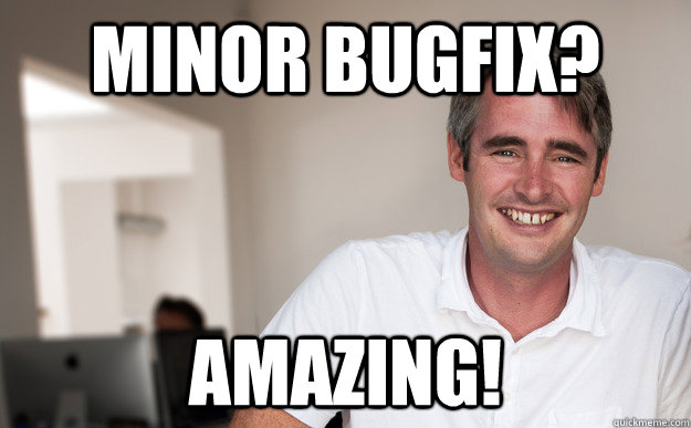 minor bugfix? Amazing! - Overly Enthusiastic Mike - quickmeme