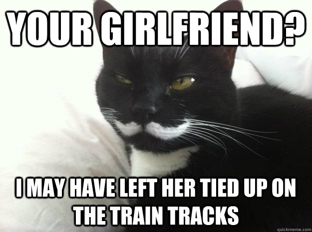 Your girlfriend? I may have left her tied up on the train tracks - Misc - quickmeme