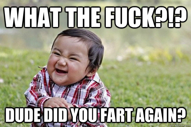 what the fuck?!? dude did you fart again? - Misc - quickmeme