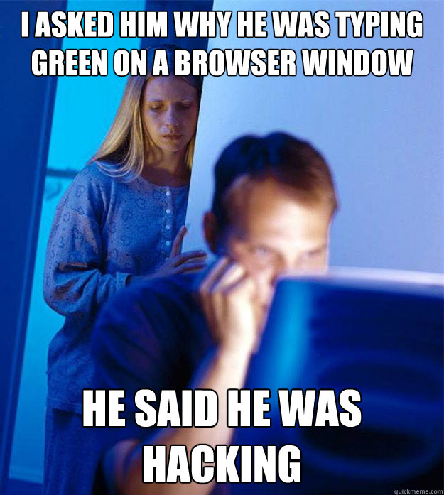 I asked him why he was typing green on a browser window He said he was hacking - Redditors Wife ...