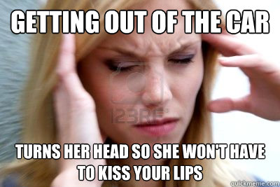 getting out of the car turns her head so she won't have to kiss your lips - Unaffectionate ...