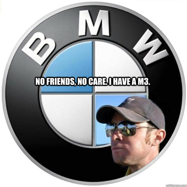 No friends, No care. I have A M3. - BMW Owner - quickmeme