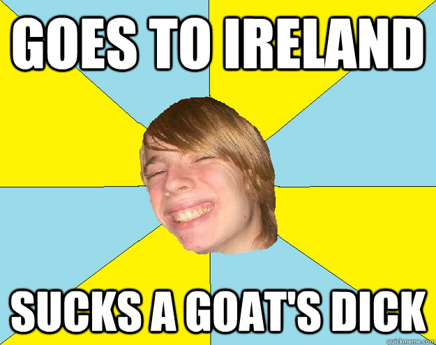 Goes to Ireland Sucks a goat's dick - Misc - quickmeme
