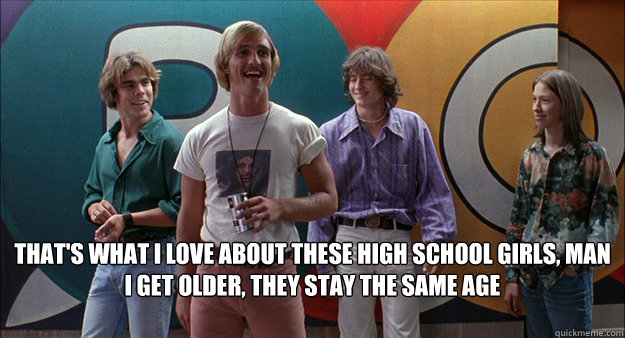 That's what I love about these high school girls, man I get older, they stay the same age - Misc ...