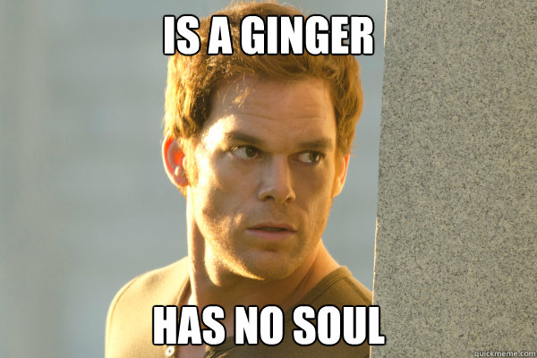 Is a ginger Has no soul - Misc - quickmeme