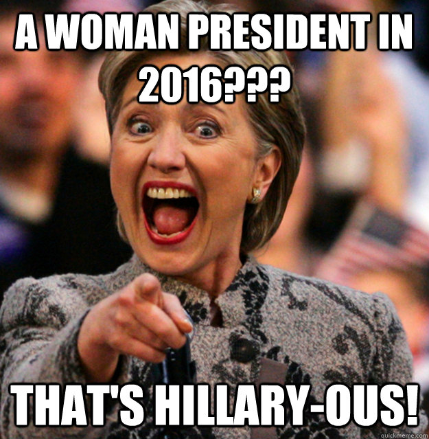 A woman president in 2016??? That's Hillary-ous! - Hillary 2016 - quickmeme