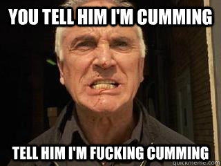 you Tell him I'm Cumming Tell him i'm fucking cumming - Misc - quickmeme