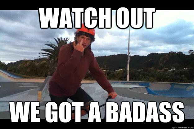 Watch out we got a badass - mike the badass - quickmeme