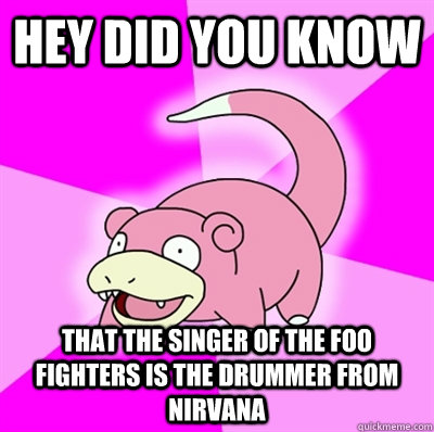 hey did you know that the singer of the foo fighters is the drummer from nirvana - Slowpoke ...