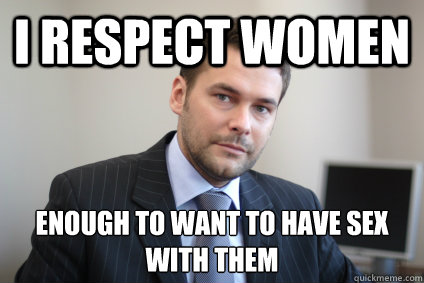 I respect women enough to want to have sex with them - Successful White Man - quickmeme
