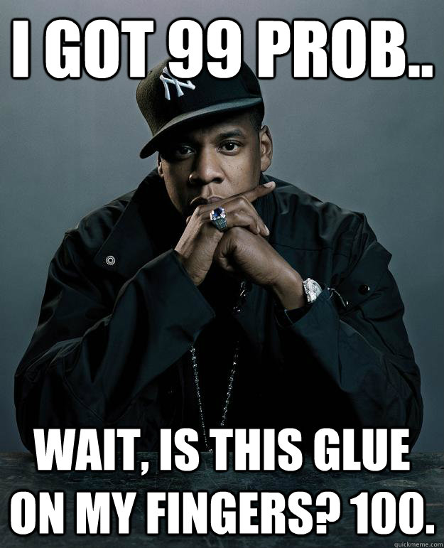 i got 99 prob.. wait, is this glue on my fingers? 100. - Jay Z Problems - quickmeme