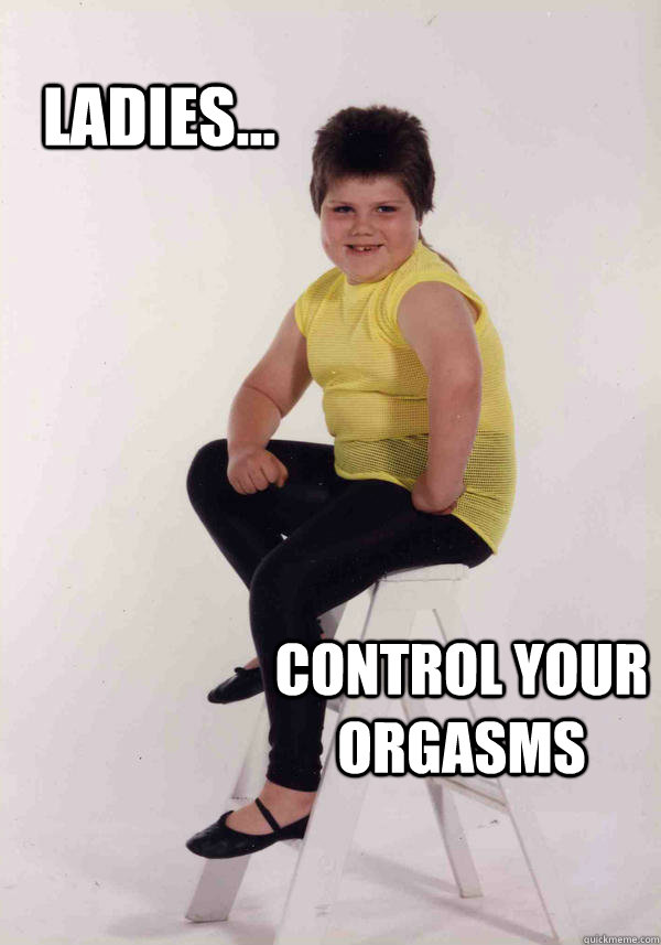 Ladies... Control your orgasms - Misc - quickmeme