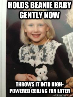 Holds Beanie Baby gently now Throws it into high-powered ceiling fan later - Claire - quickmeme
