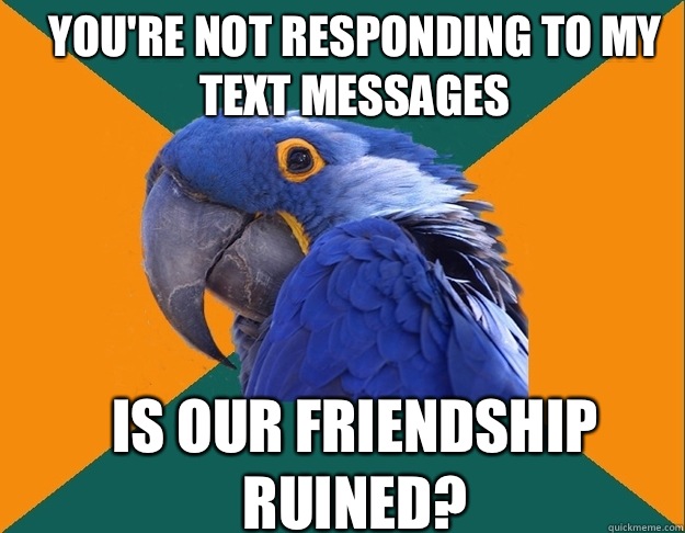 You re Not Responding To My Text Messages Is Our Friendship Ruined Paranoid Parrot Quickmeme