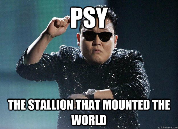 Psy the stallion that mounted the world - Misc - quickmeme