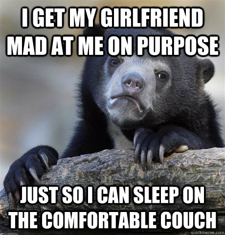 I get my girlfriend mad at me on purpose just so i can sleep on the comfortable couch ...