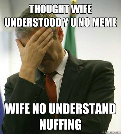 Thought wife understood y u no meme Wife no understand nuffing - Prime Minister Facepalmer ...